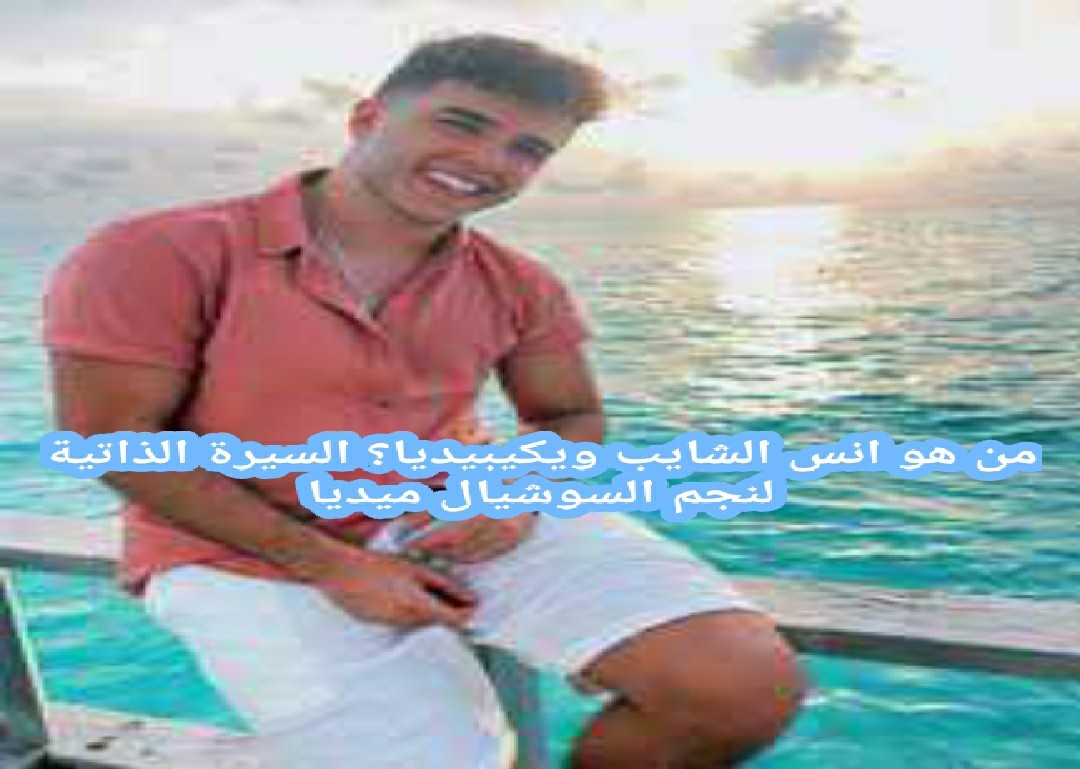 من هو انس الشايب ويكيبيديا؟ السيرة الذاتية لنجم السوشيال ميديا - الحلم ...